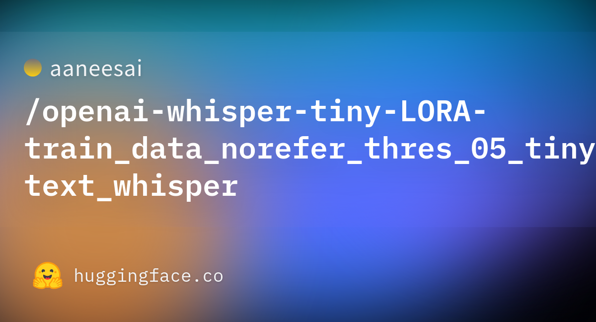 aaneesai/openai-whisper-tiny-LORA-train_data_norefer_thres_05_tiny-text ... aaneesai/openai-whisper-tiny-LORA-train_data_norefer_thres_05_tiny-text ...
