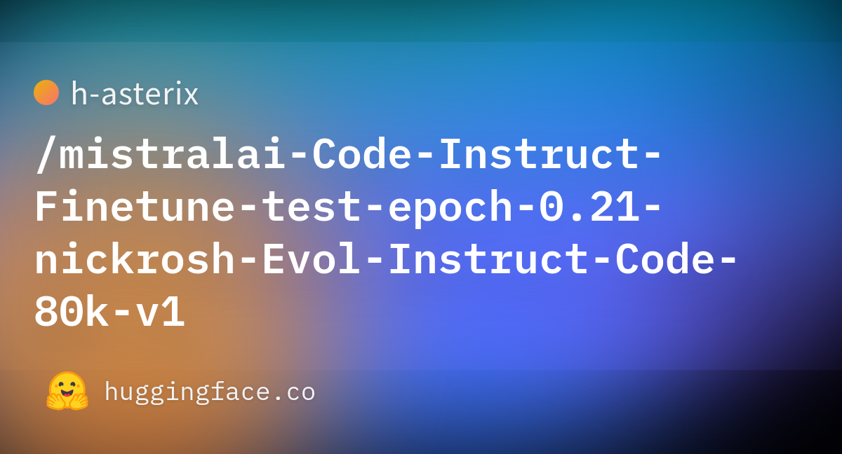 h-asterix/mistralai-Code-Instruct-Finetune-test-epoch-0.21-nickrosh ... h-asterix/mistralai-Code-Instruct-Finetune-test-epoch-0.21-nickrosh ...