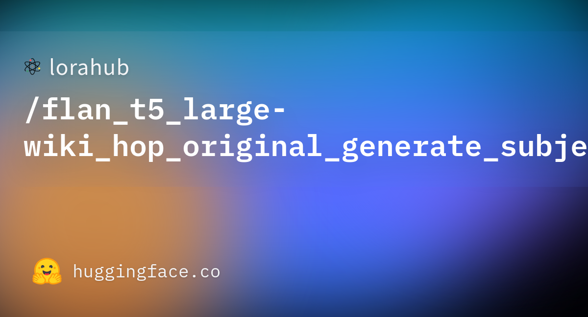 lorahub/flan_t5_large-wiki_hop_original_generate_subject_and_object ... lorahub/flan_t5_large-wiki_hop_original_generate_subject_and_object ...